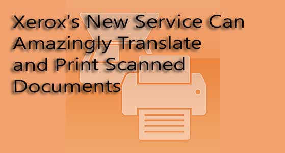 Xerox’s New Service Can Amazingly Translate and Print Scanned Documents